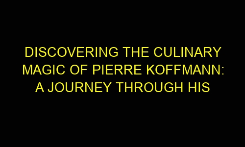 Discovering the Culinary Magic of Pierre Koffmann: A Journey Through ...