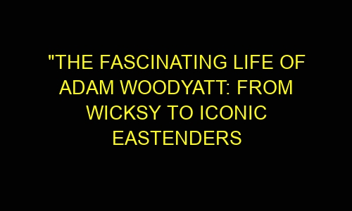 "The Fascinating Life of Adam Woodyatt: From Wicksy to Iconic ...