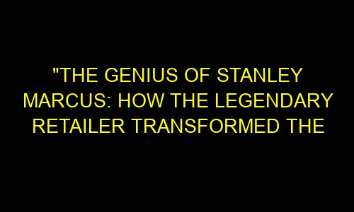"The Genius of Stanley Marcus: How the Legendary Retailer Transformed ...