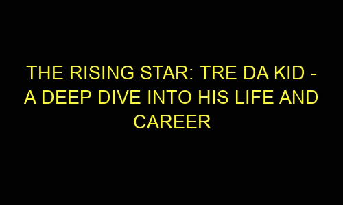 The Rising Star: Tre Da Kid - A Deep Dive into his Life and Career ...