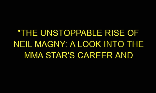 "The Unstoppable Rise of Neil Magny: A Look into the MMA Star's Career ...