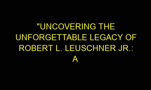 "Uncovering the Unforgettable Legacy of Robert L. Leuschner Jr.: A ...