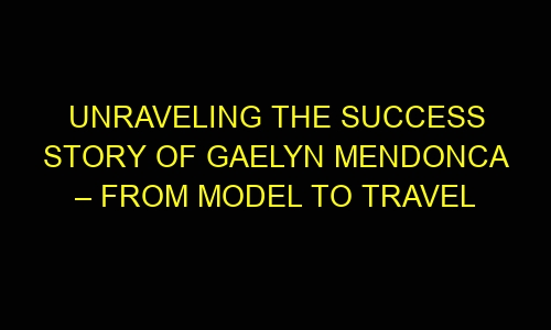 Unraveling the Success Story of Gaelyn Mendonca – From Model to Travel ...
